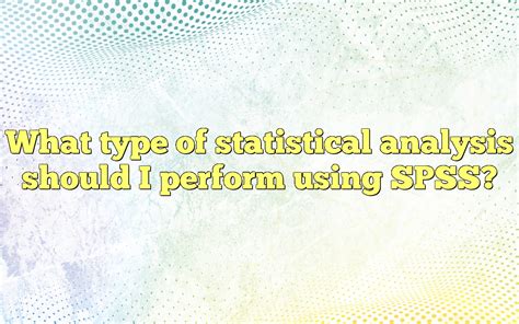 What Type Of Statistical Analysis Should I Perform Using Spss