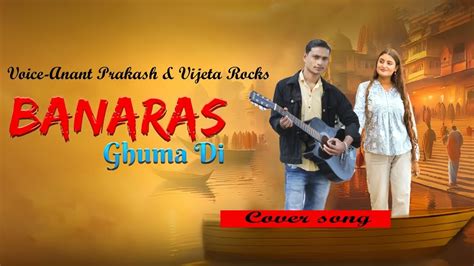 Banaras Ghuma Di Cover Song Anant Prakash Banaras Coversong Bhojpuri Youtube