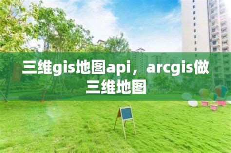 三维gis地图api，arcgis做三维地图 资质参谋网