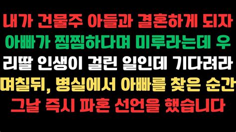반전사연내가 건물주 아들과 결혼하게 되자 아빠가 찜찜하다며 미루라는데 우리딸 인생이 걸린 일인데 기다려라 며칠뒤 병실에서 아빠를 찾은 순간 그날 즉시 파혼 선언을 했습니다