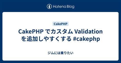 Cakephp でカスタム Validation を追加しやすくする Cakephp ジムには乗りたい