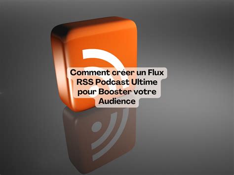 Comment Créer Un Flux Rss Podcast Ultime Pour Booster Votre Audience