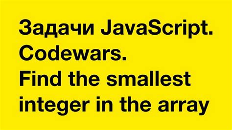 Задачи javascript codewars find the smallest integer in the array pasv