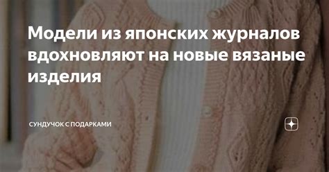 Модели из японских журналов вдохновляют на новые вязаные изделия Сундучок с подарками Дзен