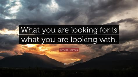 Ernest Holmes Quote “what You Are Looking For Is What You Are Looking With ”