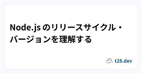 node js のリリースサイクル・バージョンを理解する t28 dev