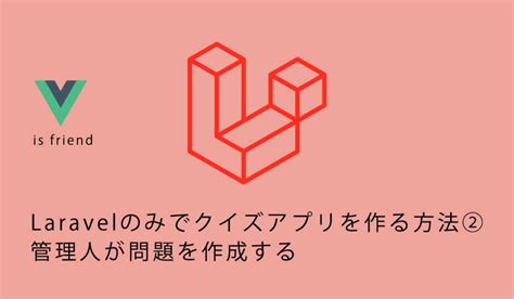 Laravelのみでクイズアプリを作る方法②管理人が問題を作成する Vueは友達