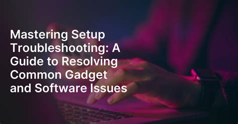 Mastering Setup Troubleshooting A Guide To Resolving Common Gadget And Software Issues
