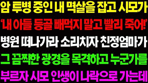 실화사연 암 투병 중인 내 멱살을 잡고 시모가 내 아들 등골 빼 먹지 말고 빨리 죽어 하며 병원 떠나가라 소리치자 친정 엄마가 사이다 사연 감동사연