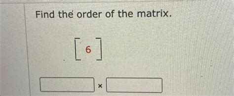 Solved Find The Order Of The Matrix 6 Chegg Com