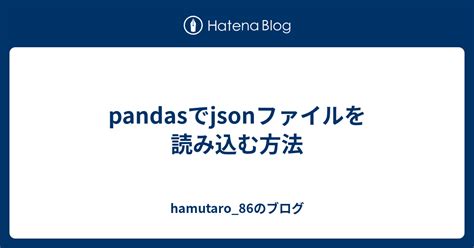 Pandasでjsonファイルを読み込む方法 Hamutaro86のブログ