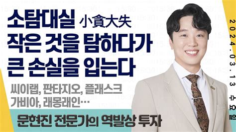 240313 문현진 역발상투자 소탐대실 小貪大失 작은 것을 탐하다가 큰 손실을 입는다 씨이랩 판타지오 플래스크 가비아 래몽래인 Youtube