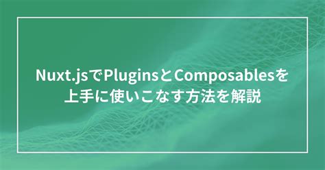 Nuxtjsでpluginsとcomposablesを上手に使いこなす方法を解説 Tech Note エンジニアが日々の業務から学ん