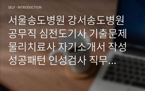 서울송도병원 강서송도병원 공무직 심전도기사 기출문제 물리치료사 자기소개서 작성 성공패턴 인성검사 직무계획서 지원동기작성요령 구두
