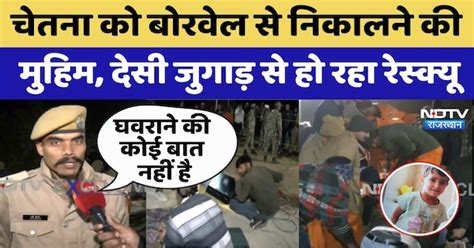 Chetna Borewell Rescue Operation चेतना को बोरवेल से निकालने की मुहिम देसी जुगाड़ से हो रहा रेस्क्यू