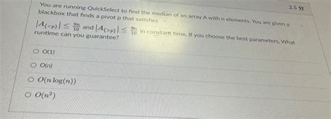 solved you are running quickselect to find the median of an