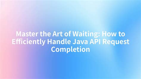 Master The Art Of Waiting How To Efficiently Handle Java Api Request Completion
