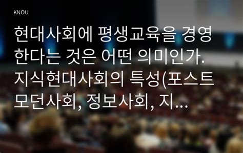 현대사회에 평생교육을 경영한다는 것은 어떤 의미인가 지식현대사회의 특성포스트모던사회 정보사회 지식기반사회 위 험사회 피로사회 등 여러 규정가운데 1~2가지과