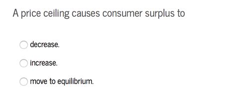 Solved A Price Ceiling Causes Consumer Surplus To Decrease Increase