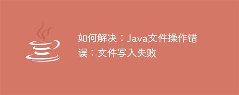 如何解决：java文件操作错误：文件写入失败 Java教程 Php中文网