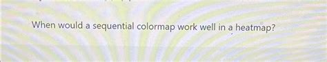 Solved When Would A Sequential Colormap Work Well In A