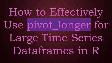 How To Effectively Use Pivotlonger For Large Time Series Dataframes In