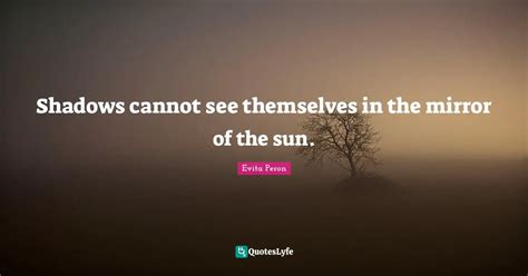 Shadows Cannot See Themselves In The Mirror Of The Sun Quote By