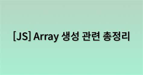 Js 자바스크립트 Array 생성 관련 총정리 Js 자바스크립트 Array 생성 관련 총정리