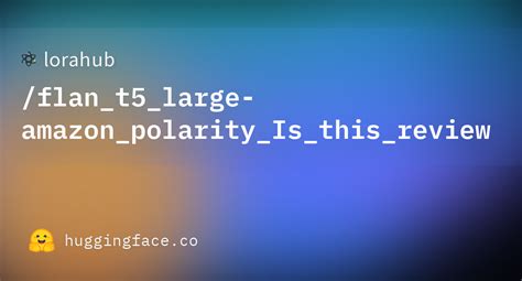 Lorahub Flan T5 Large Amazon Polarity Is This Review Hugging Face