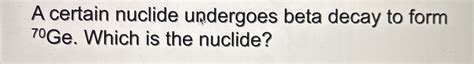 Solved A Certain Nuclide Undergoes Beta Decay To Form 70ge