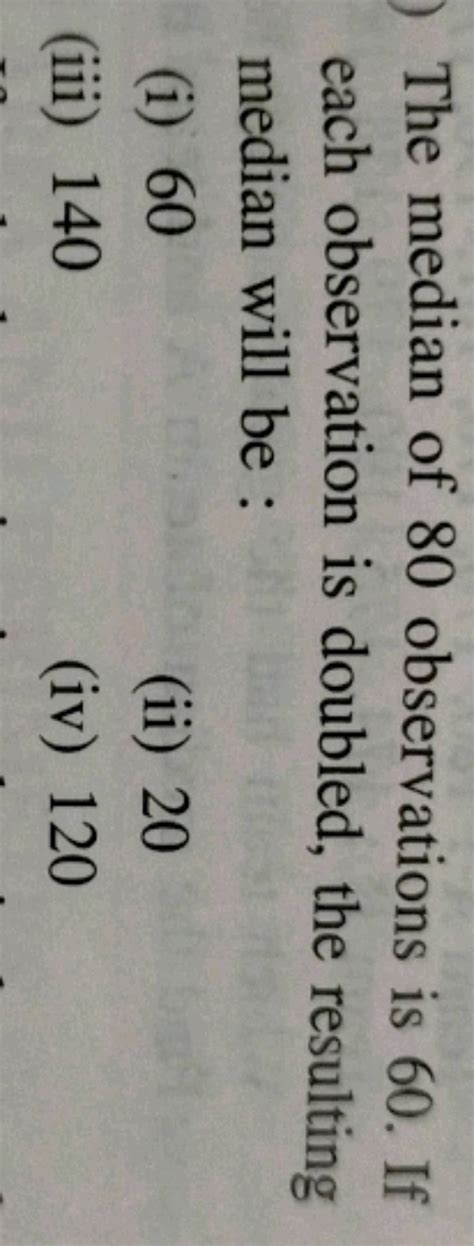 the median of 80 observations is 60 if each observation is doubled the