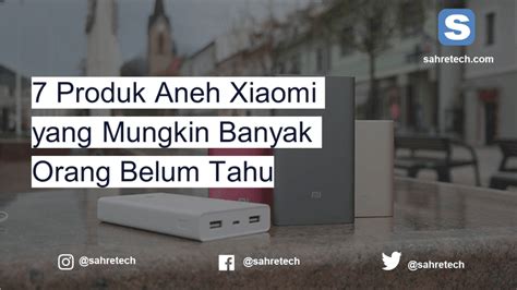 Produk Aneh Xiaomi Yang Mungkin Orang Belum Tahu Sahretech