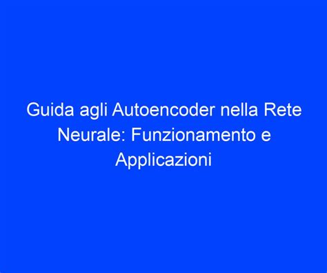 Guida Agli Autoencoder Nella Rete Neurale Funzionamento E Applicazioni
