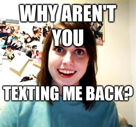 Why Aren T You Texting Me Back Overly Attached Girlfriend Quickmeme