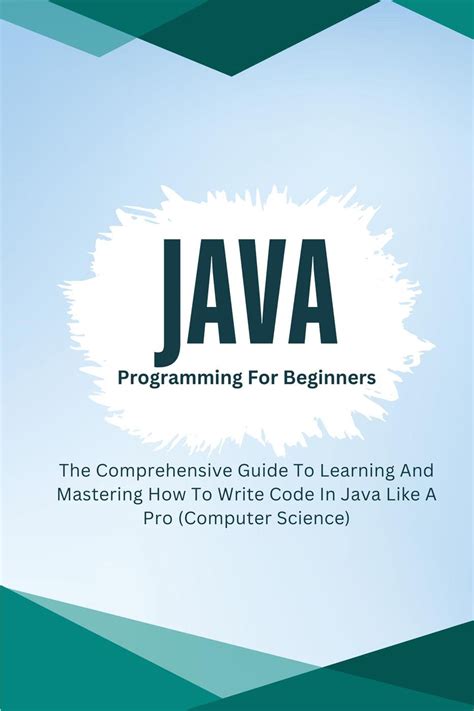 Java Programming For Beginners The Comprehensive Guide To Learning And Mastering How To Write
