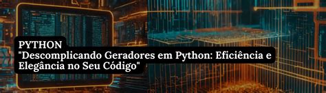 Descomplicando Geradores Em Python Eficiência E Elegância No Seu Código