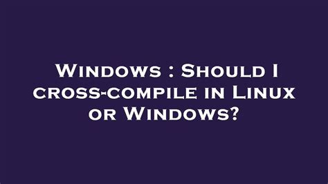windows should i cross compile in linux or windows youtube