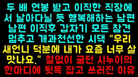 실화사연 두 배 연봉 받고 이직한 직장에서 날아다닐 듯 행복해하는 남편 남편 이직후 갑자기 모든 참견 멈추고 개과천선한 시댁 우리 새언니 덕분에 내가 요즘 너무