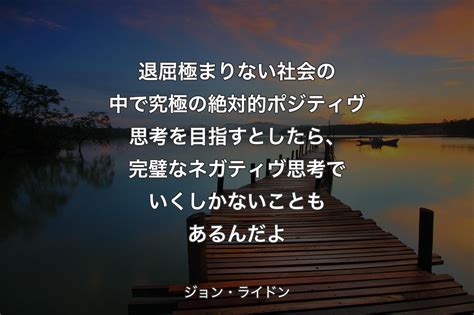 【背景3】退屈極まりない社会の中で究極の絶対的ポジティヴ思考を目指すとしたら、完璧なネガティヴ思考でいくしかないこともあるんだよ ジョン・ライドン
