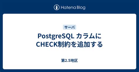 Postgresql カラムにcheck制約を追加する 第25地区