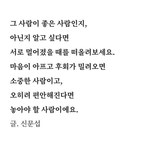 신 문섭 💝💝💝💝💝 그 사람이 좋은 사람인지 아닌지 알고 싶다면 서로 멀어졌을 때를 떠올려보세요 마음이 아프고 후회가 밀려오면 소중한 사람이고 오히려 편안해진다면