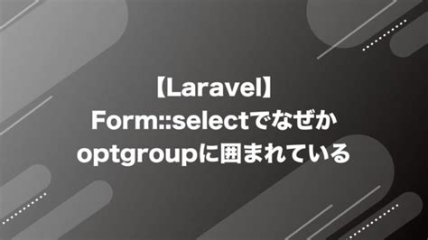 【laravel】formselectでなぜかoptgroupに囲まれているのを解決 Fika Dev｜プログラミング技術メモ