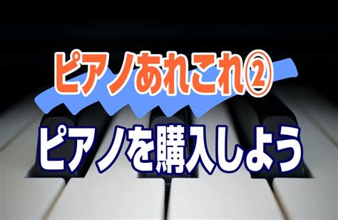 ピアノのあれこれ②～ピアノを購入しよう～