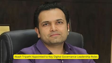 Akash Tripathi Appointed To Key Digital Governance Leadership Roles