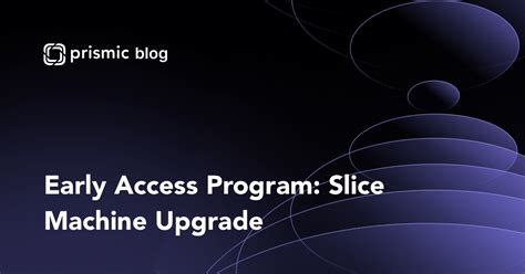 Early Access Program Slice Machine Upgrade Prismic