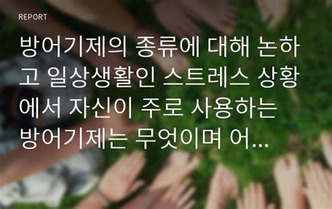 방어기제의 종류에 대해 논하고 일상생활인 스트레스 상황에서 자신이 주로 사용하는 방어기제는 무엇이며 어떠한 방식으로 사용하고 있는지에 대해 구체적인 예를 들어 기술하시오 레포트