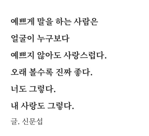 신 문섭 💝💝💝💝💝 예쁘게 말을 하는 사람은 얼굴이 누구보다 예쁘지 않아도 사랑스럽다 오래 볼수록 진짜 좋다 너도 그렇다 내 사랑도 그렇다 글 신문섭 사랑이