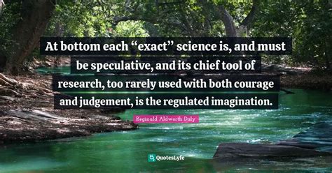 At Bottom Each “exact” Science Is And Must Be Speculative And It Quote By Reginald Aldworth
