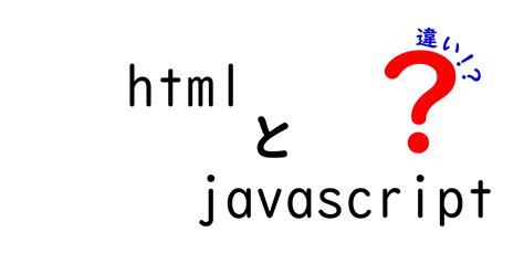 Htmlとjavascriptの違いを徹底解説！あなたが知っておくべきポイント