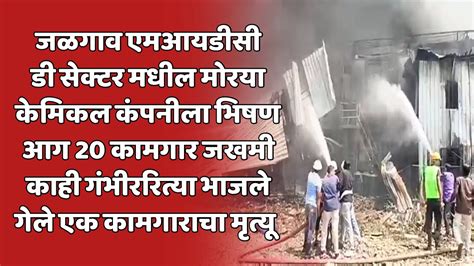 जळगाव एमआयडीसी डी सेक्टर मधील मोरया केमिकल कंपनीला भिषण आग 20 कामगार जखमी एक कामगाराचा मृत्यू